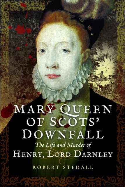 Mary Queen of Scots’ Downfall - The Life and Murder of Henry, Lord ...