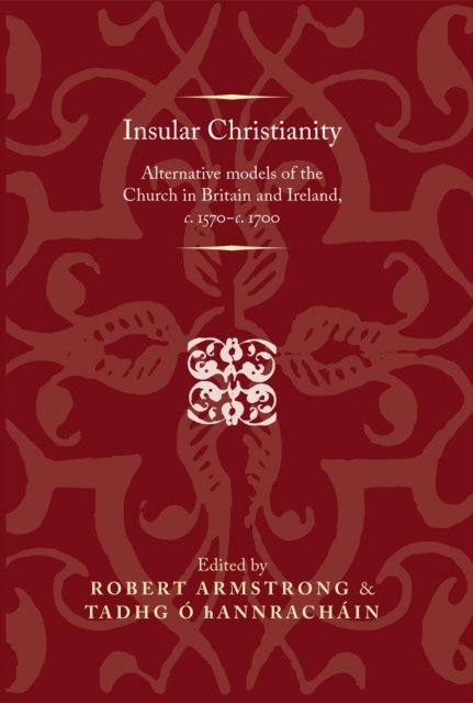 Insular Christianity - Alternative Models of the Church in Britain and Ireland, C.1570–C.1700 ...