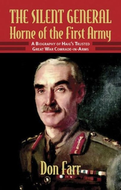 The Silent General - Horne of the First Army - A Biography of Haig's Trusted Great War Comrade ...
