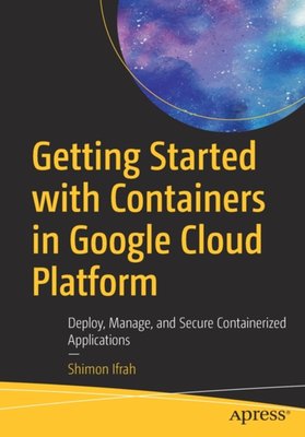 Getting Started with Containers in Google Cloud Platform - Deploy, Manage, and Secure ...