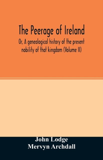 The Peerage of Ireland - Or, A genealogical history of the present ...