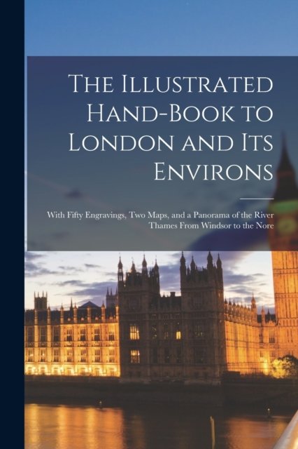 The Illustrated Hand-Book to London and Its Environs - With Fifty ...