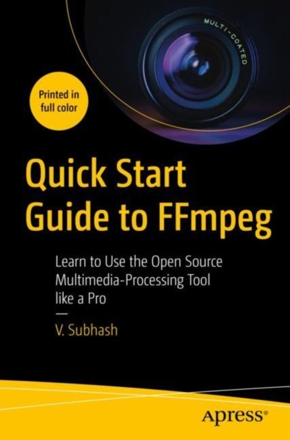 Quick Start Guide to FFmpeg - Learn to Use the Open Source Multimedia-Processing Tool like a Pro ...