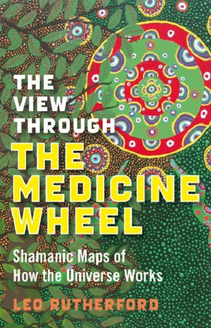 View Through The Medicine Wheel, The – Shamanic Maps of How the Univer